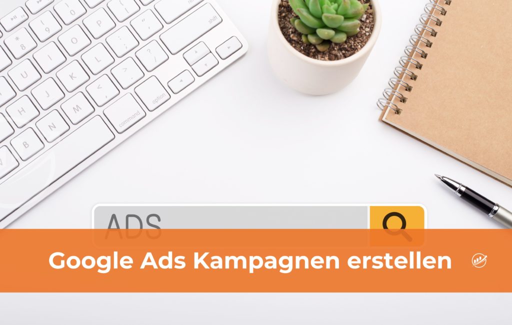Google Ads Kampagnen erstellen ⇒ Für mehr Erfolg & Umsatz!